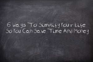 6 Ways To Simplify Your Life So You Can Save Time And Money